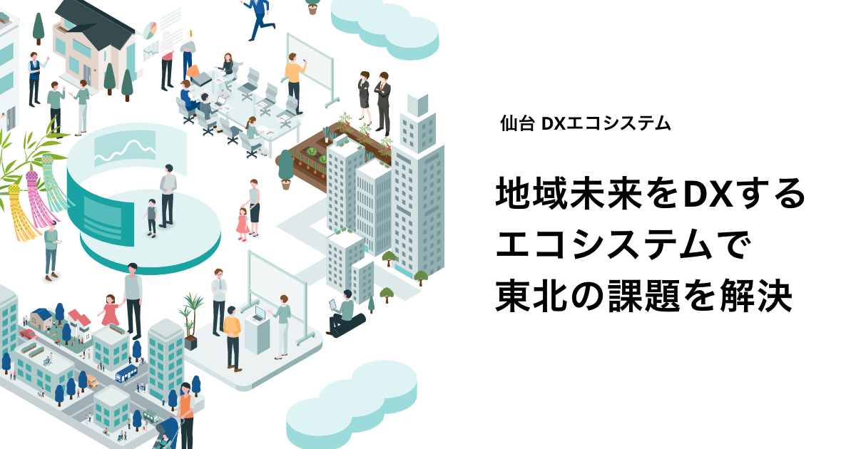 仙台 DXエコシステム | 東北の課題をデジタルで解決する地域の企業と住民が中心となる参加型コミュニティ